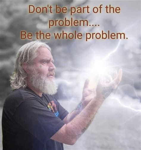 Be The Whole Problem Rfunnymemes
