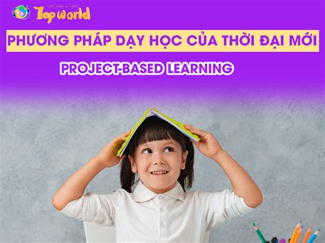 Project Based Learning PhƯƠng PhÁp DẠy HỌc CỦa ThỜi ĐẠi MỚi Khu Vui