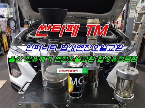 울산 잔유제거 엔진오일교환 전문점 싼타페tm 인피니티 합성엔진오일교환 합성유교환전문점 네이버 블로그