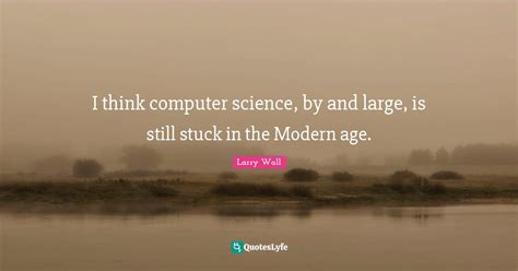 I Think Computer Science By And Large Is Still Stuck In The Modern A Quote By Larry Wall