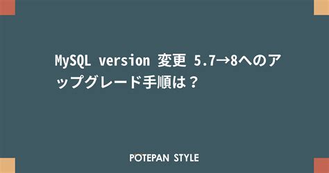 mysql version 変更 5 7→8へのアップグレード手順は？ ポテパンスタイル