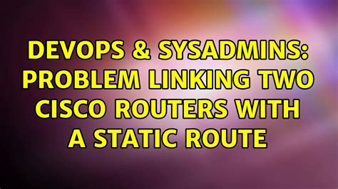 Devops And Sysadmins Problem Linking Two Cisco Routers With A Static