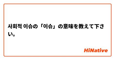 사회적 이슈の「이슈」の意味を教えて下さい。 Hinative