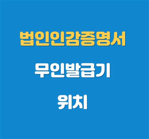 법인인감증명서 무인발급기 위치 확인 운영시간 네이버 블로그