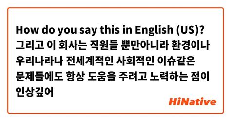 How Do You Say 그리고 이 회사는 직원들 뿐만아니라 환경이나 우리나라나 전세계적인 사회적인 이슈같은 문제들에도 항상