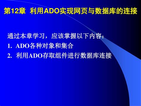 第12章 利用ado实现网页与数据库的连接 通过本章学习，应该掌握以下内容： ado各种对象和集合 利用ado存取组件进行数据库连接