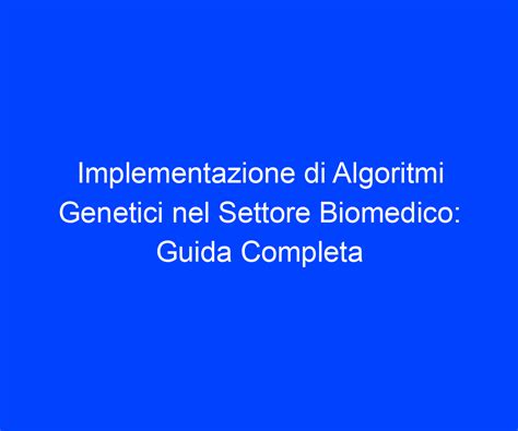 Implementazione Di Algoritmi Genetici Nel Settore Biomedico Guida Completa