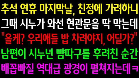 실화사연 추석 연휴 마지막 날 친정 가려하니 시누가 와선 현관문을 막는데 올케 우리 애들 밥 차려야지” 남편이 시누 뺨을 후려친 순간 배꼽 빠질 역대급 광경이 펼쳐