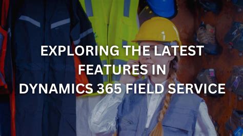 Exploring The Latest Features In Dynamics 365 Field Service
