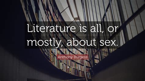 Anthony Burgess Quote Literature Is All Or Mostly About Sex