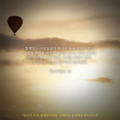 Egnuri 이지누리 함께있는 사람들보다 학식이 높아 보이지 말라 당신의 학식을 회중시계마냥 주머니 속에 감춰라 단지 시간을 세기위해 시계를 꺼내지 말라 누군가가