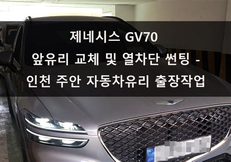 제네시스 Gv70 앞유리 교체 및 열차단 썬팅 인천 주안 자동차유리 출장작업 네이버 블로그