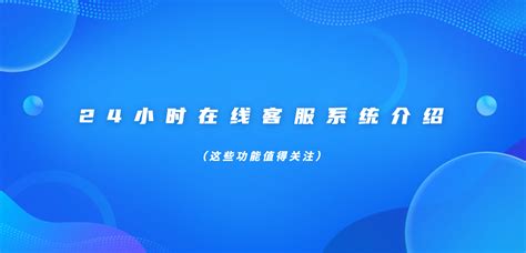 24小时在线客服系统介绍（这些功能值得关注）