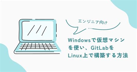 Windowsで仮想マシンを使い、gitlabをlinux上で構築する方法 ひっそりエンジニアのシステム探求