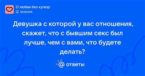 Девушка с которой у вас отношения скажет что с бывшим секс был лучше чем с вами что будете