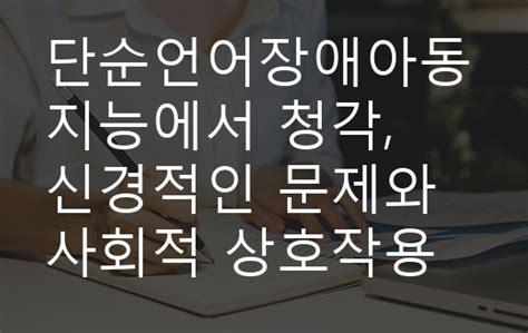 단순언어장애아동 지능에서 청각 신경적인 문제와 사회적 상호작용에 대한 능력에 큰 이상이 없으면서 언어의 발달에 대한 부분에 어려움을 보이는 장애를 단순언어장애 아동이라 한다