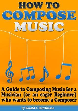How To Compose Music A Guide To Composing Music For A Musician Or An Eager Beginner Who Wants