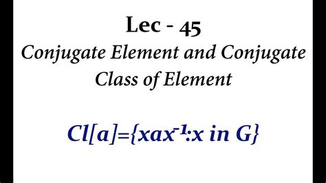 Lec 45 Conjugate Element And Conjugate Class Of Element Iit Jam