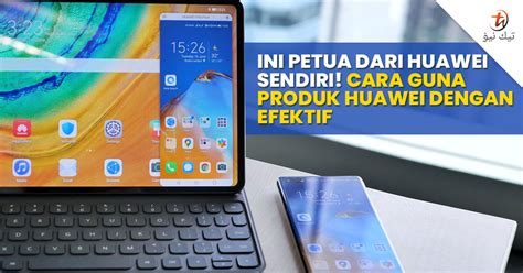 Ini Petua Dari Huawei Sendiri Cara Guna Produk Huawei Dengan Efektif Technave Bm