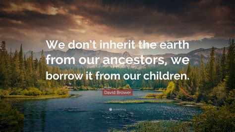 david brower quote “we don t inherit the earth from our ancestors we