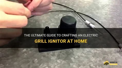 The Ultimate Guide To Crafting An Electric Grill Ignitor At Home Shungrill