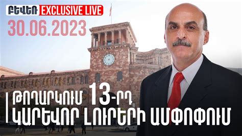Կարևոր լուրերի ամփոփում Վահե Գասպարյան 13 րդ թողարկում 30 06 2023թ
