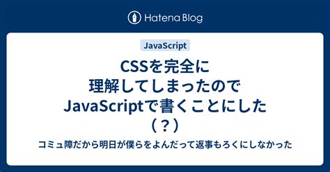 cssを完全に理解してしまったのでjavascriptで書くことにした（？） コミュ障だから明日が僕らをよんだって返事もろくにしなかった