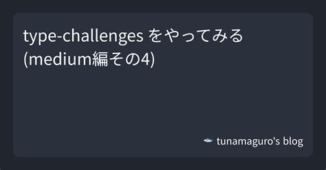 Type Challenges をやってみるmedium編その4 Tunamaguros Blog