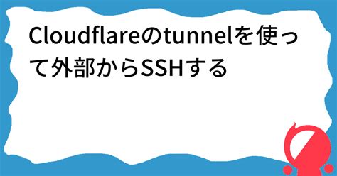 Cloudflareのtunnelを使って外部からsshする Kajindows Xp