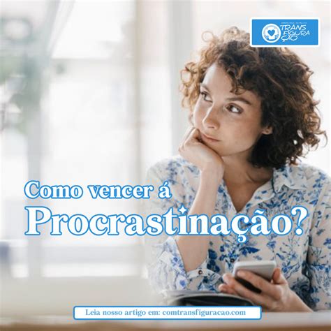 Como Vencer A Procrastinação Comunidade Transfiguração