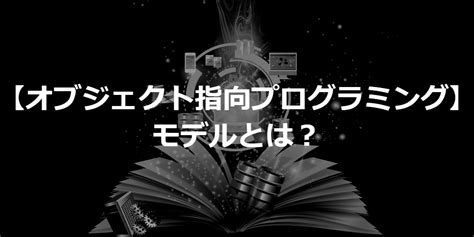 【オブジェクト指向プログラミング】モデルとは？