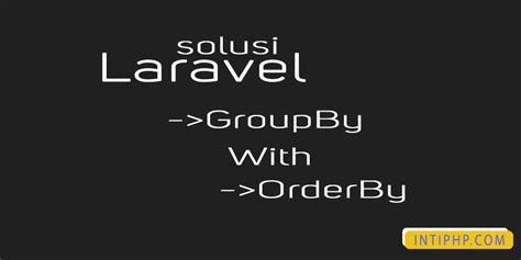 Solusi Group By Dengan Order By Secara Bersamaan Di Laravel Inti Php