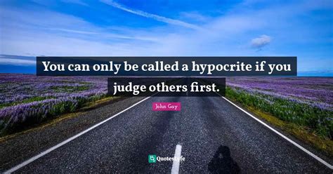 You Can Only Be Called A Hypocrite If You Judge Others First Quote By John Gay Quoteslyfe