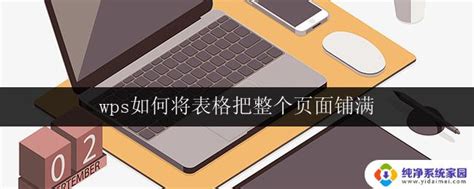 wps如何将表格把整个页面铺满 如何在wps表格中将表格调整为铺满整个页面 纯净系统家园