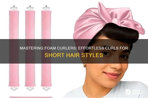 Mastering Foam Curlers Effortless Curls For Short Hair Styles Shunsalon