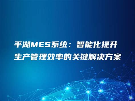平湖mes系统：智能化提升生产管理效率的关键解决方案 金智达软件