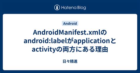 Androidmanifestxmlのandroidlabelがapplicationとactivityの両方にある理由 日々精進