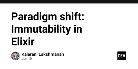 Paradigm Shift Immutability In Elixir Dev Community