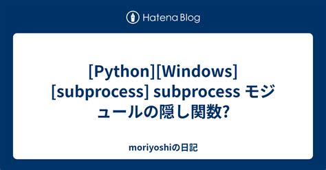 [python][windows][subprocess] Subprocess モジュールの隠し関数 Moriyoshiの日記