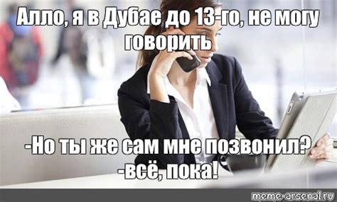 Мем Алло я в Дубае до 13 го не могу говорить Но ты же сам мне позвонил всё пока Все