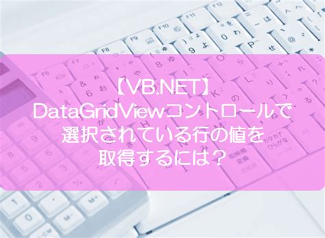 【vbnet】datagridviewコントロールで選択されている行の値を取得するには？ きままブログ