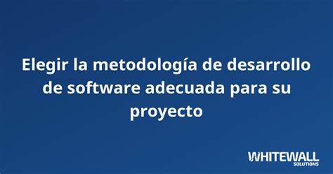 Choosing The Right Software Development Methodology For Your Project Whitewall Solutions