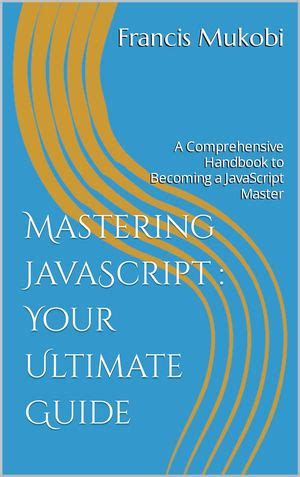 Mastering JavaScript : Your Ultimate Guide: A Comprehensive Handbook to Becoming a JavaScript ...
