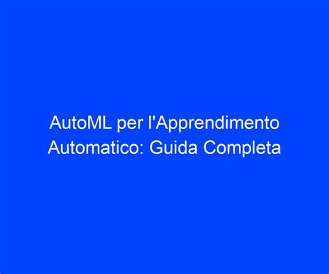 Automl Per Lapprendimento Automatico Guida Completa