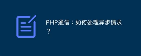 Php通信：如何处理异步请求？ Php教程 Php中文网