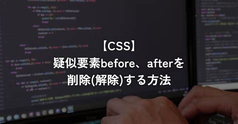 疑似要素before、afterを削除解除する方法【css】 Cdg 現役エンジニアの備忘録ブログ