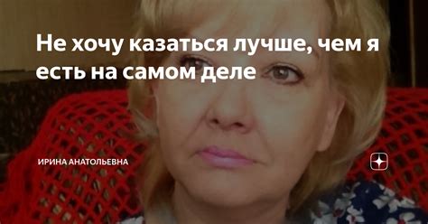 Не хочу казаться лучше чем я есть на самом деле Ирина Анатольевна Дзен