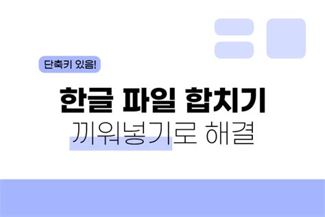 한글 파일 합치기 문서 병합 여러 개도 끼워넣기 하나로 해결 네이버 블로그 한글 파일 합치기 문서 병합 여러 개도 끼워넣기 하나로 해결 네이버 블로그