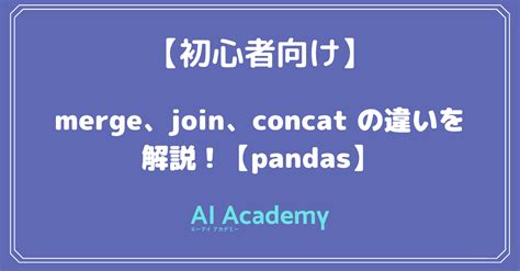 【初心者向け】pandasデータ結合入門 Merge、join、concat の違いを解説！ Ai Academy Media