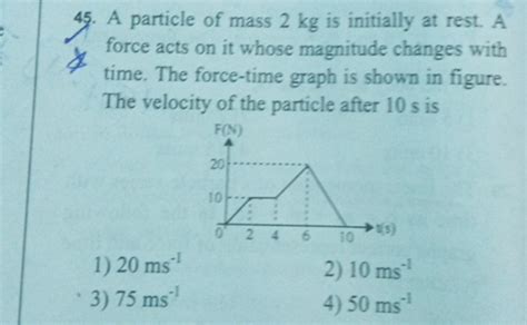 45 A Particle Of Mass 2 Kg Is Initially At Rest A Force Acts On It Whos